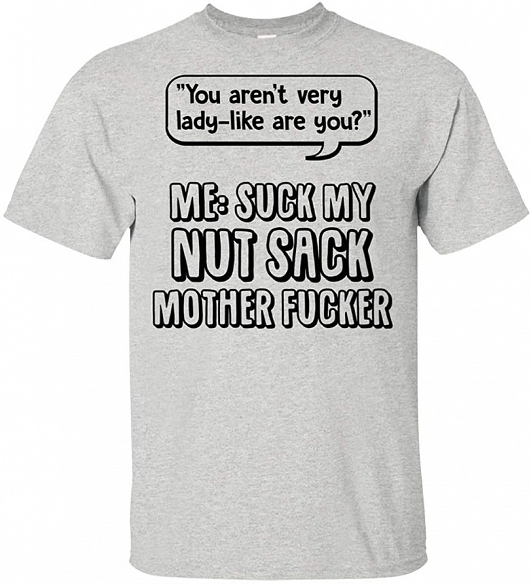 You Arent Very Lady Like Are You Suck My Nut Sack Mother Fuc Ker Sarcasm T Shirt Cubebik